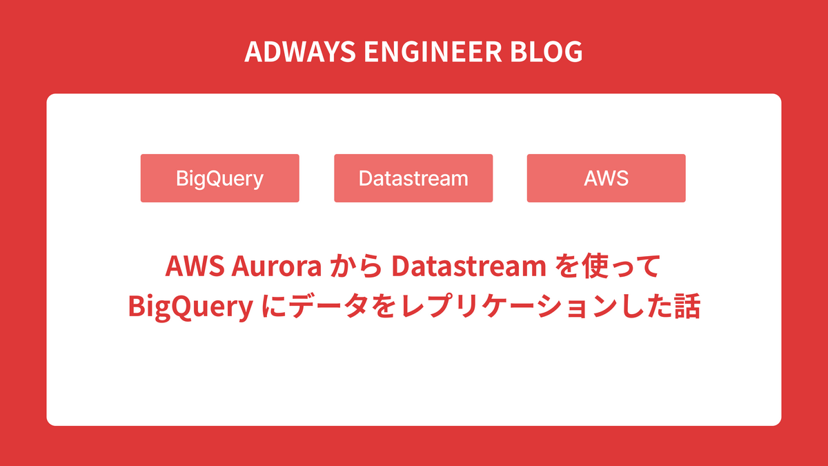 AWS Aurora から Datastream を使って BigQuery にデータをレプリケーションした話 - Adwaysエンジニアブログ