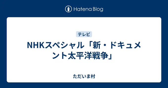 NHKスペシャル「新・ドキュメント太平洋戦争」 - ただいま村