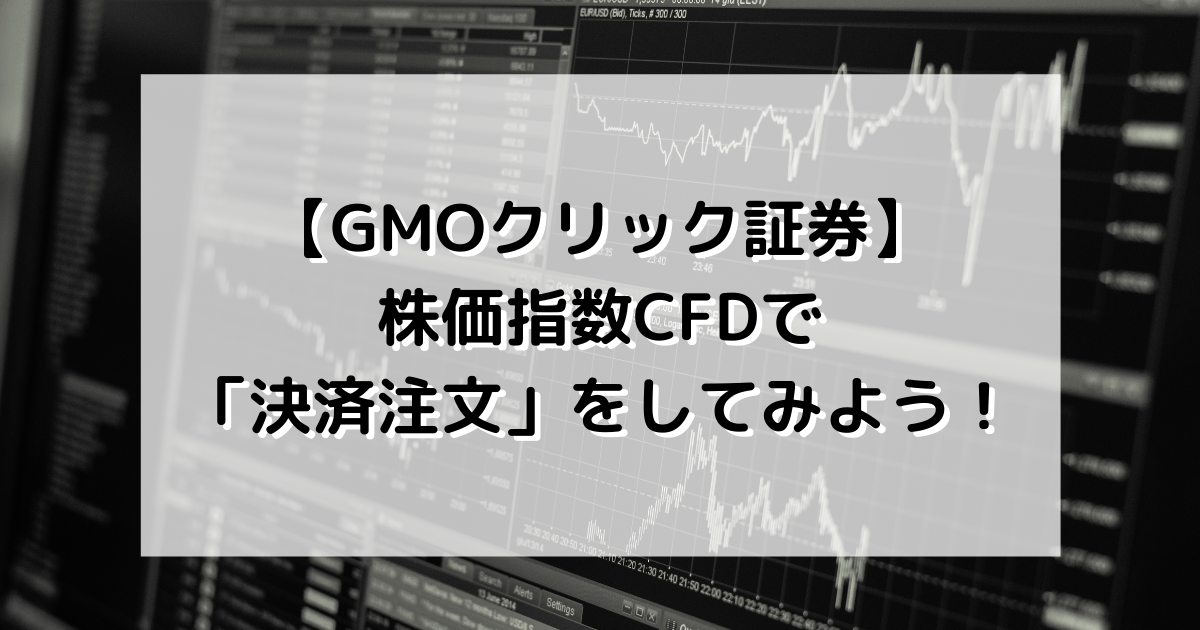 【GMOクリック証券】株価指数CFDで「決済注文」をしてみよう！ - おかねと〇〇のメモ帳