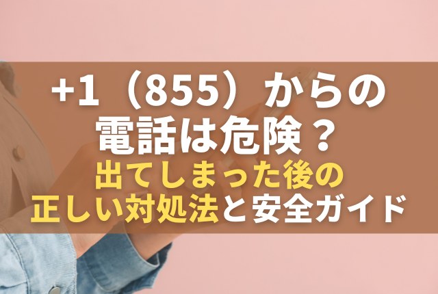 +1（855）からの電話は危険？出てしまった後の正しい対処法と安全ガイド - まいにちヒント箱