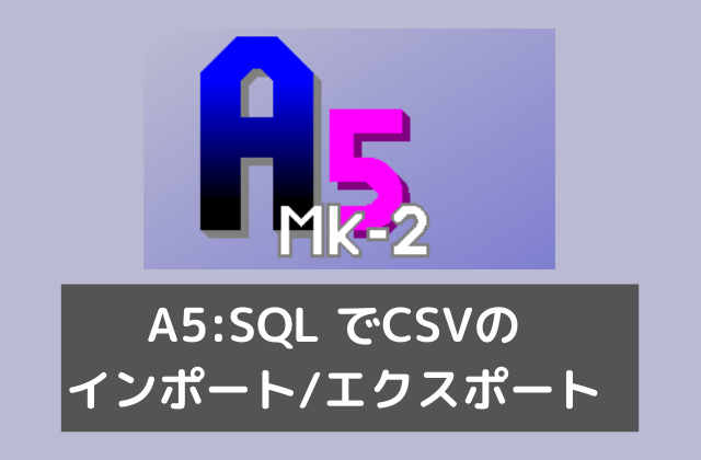 【A5:SQL Mk-2】CSVのインポート・エクスポート方法 - Tech’s Report