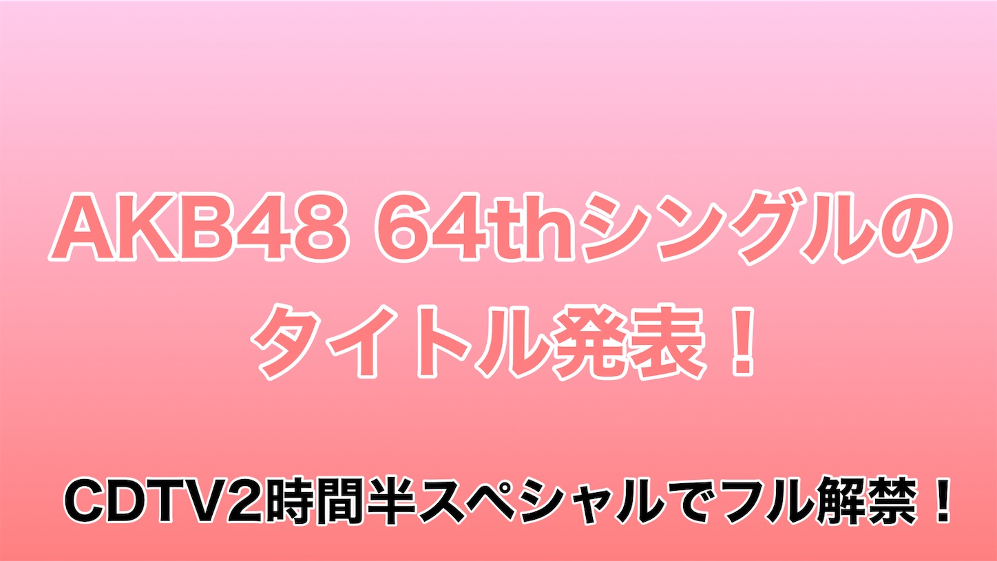 【AKB48】64thシングルのタイトル発表！CDTVでフルバージョン解禁もあるよ！ - Yuichiのなんでもブログ