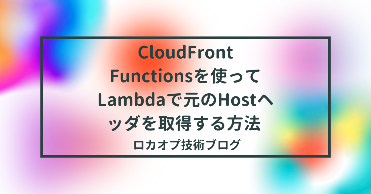 CloudFront Functionsを使ってLambdaで元のHostヘッダを取得する方法 - ロカオプ技術ブログ
