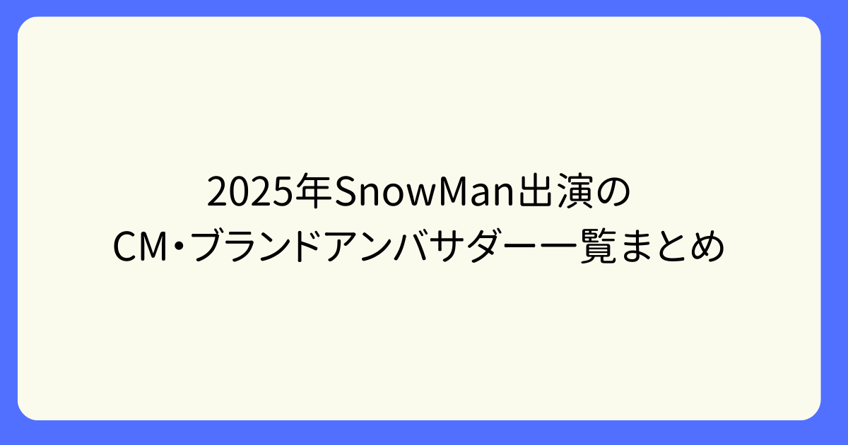 2025年SnowMan出演のCM・ブランドアンバサダー一覧まとめ - 今日も明日もドラマライフ