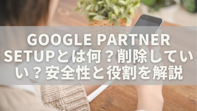 google partner setupとは何？削除していい？安全性と役割をわかりやすく解説 - マジなにそれ！