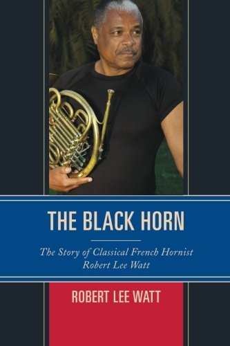 The Black Horn: The Story of Classical French Hornist Robert Lee Watt (African American Cultural ...