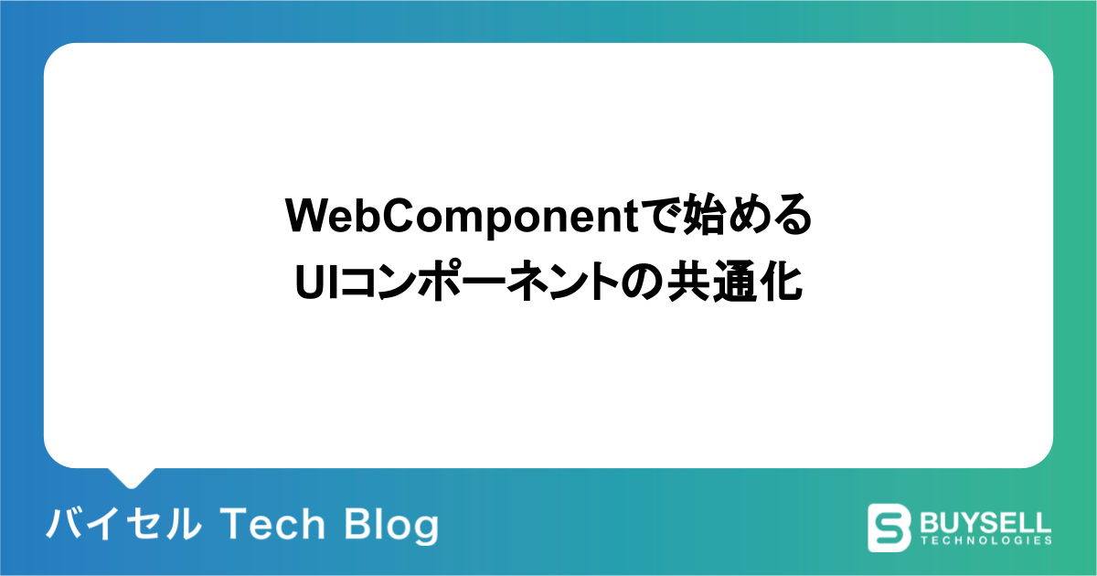 WebComponentで始めるUIコンポーネントの共通化 - バイセル Tech Blog