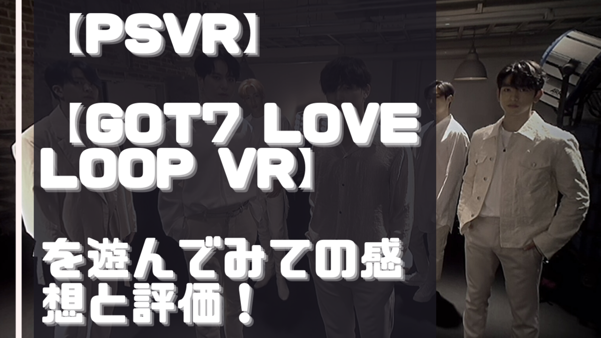 【PSVR】【GOT7 LOVE LOOP VR】を遊んでみての感想と評価！ - 【PS6 PS5 の 発売日】