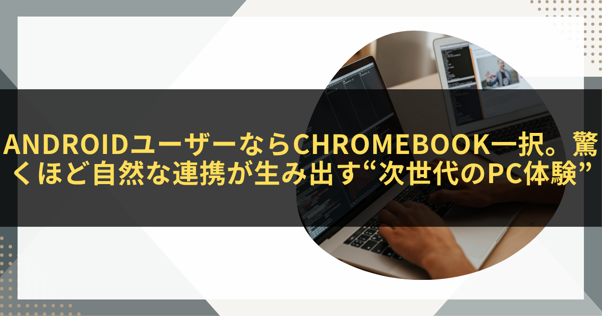 AndroidユーザーならChromebook一択。驚くほど自然な連携が生み出す“次世代のPC体験” - こころ、しなやかに、ときどき・・・