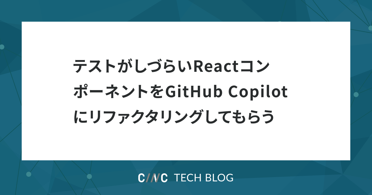 テストがしづらいReactコンポーネントをGitHub Copilotにリファクタリングしてもらう - 株式会社CINC 開発本部(旧：開発部) エンジニアブログ