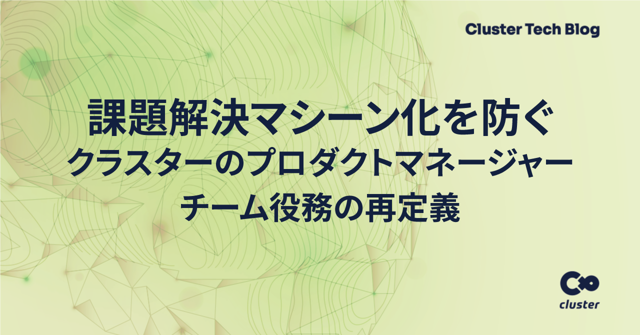 課題解決マシーン化を防ぐ - クラスターのプロダクトマネージャーチーム役務の再定義 - Cluster Tech Blog
