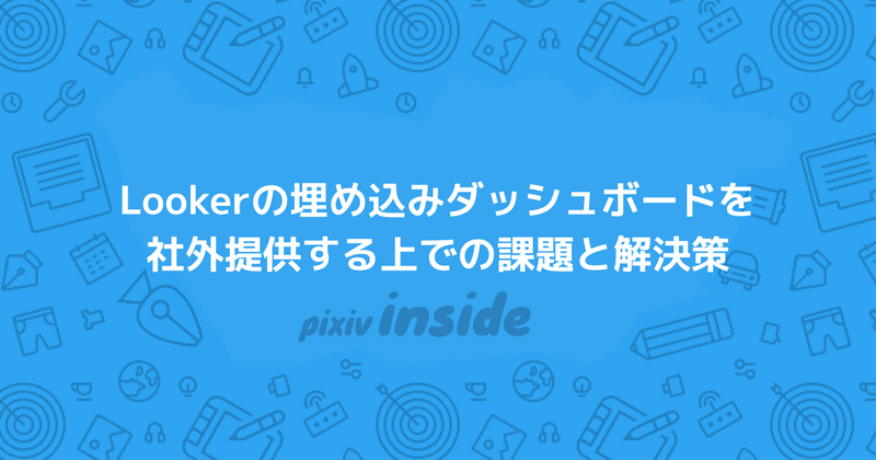 Lookerの埋め込みダッシュボードを社外提供する上での課題と解決策 - pixiv inside
