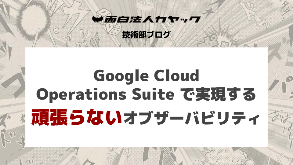 Google Cloud Operations Suite で実現する "頑張らないオブザーバビリティ" - KAYAC Engineers' Blog
