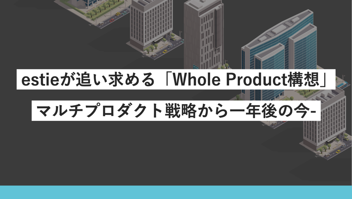estieが追い求める「Whole Product構想」-マルチプロダクト戦略から1年後の今- - estie inside blog