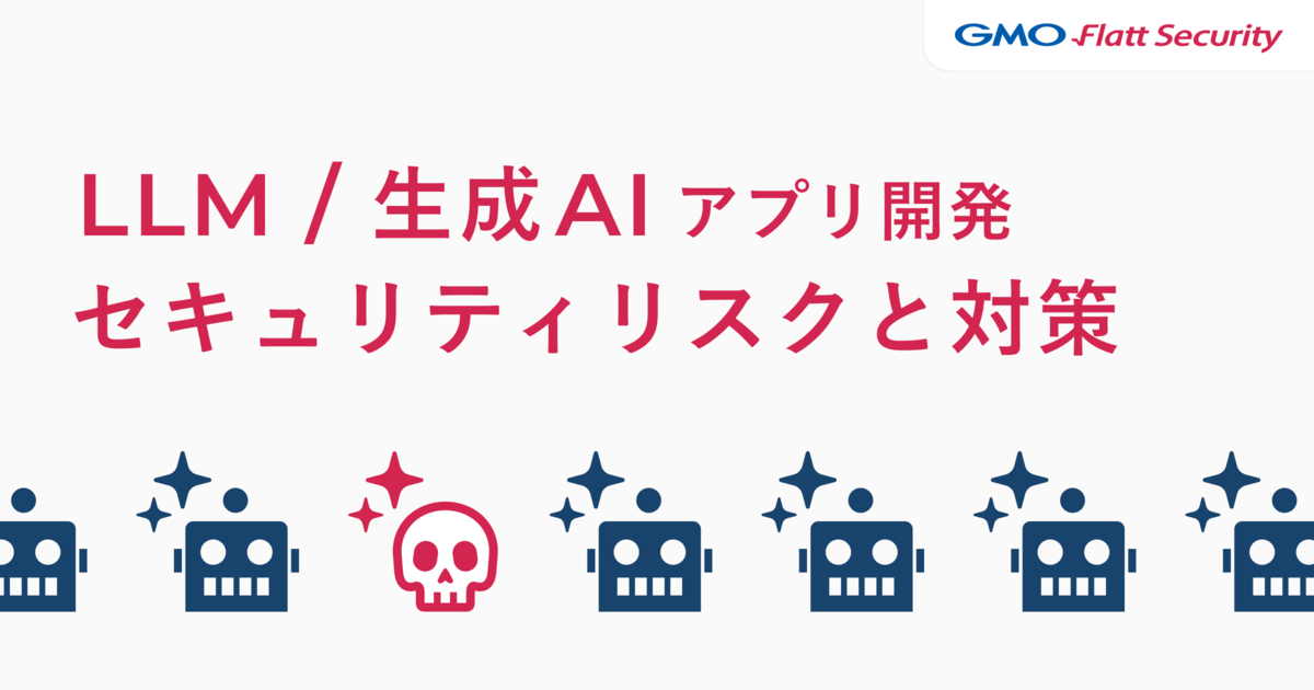 LLM / 生成AIを活用するアプリケーション開発におけるセキュリティリスクと対策 - GMO Flatt Security Blog