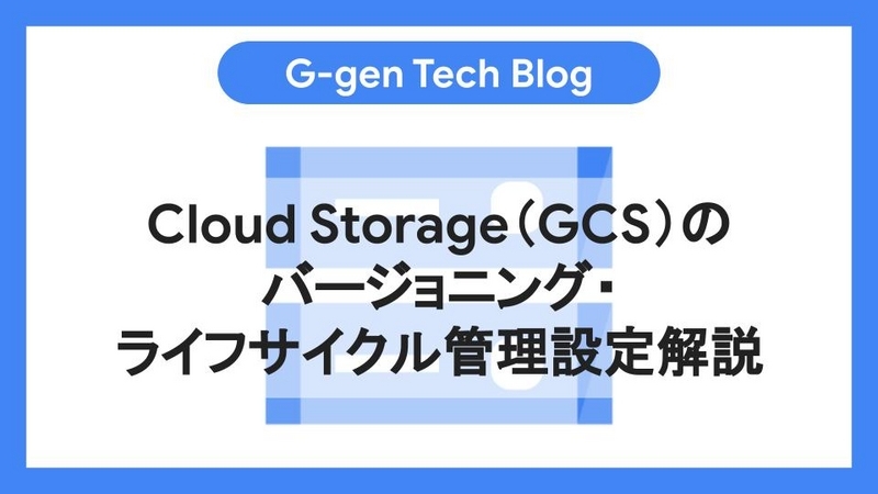 Cloud Storage（GCS）のバージョニング・ライフサイクル管理設定解説 - G-gen Tech Blog