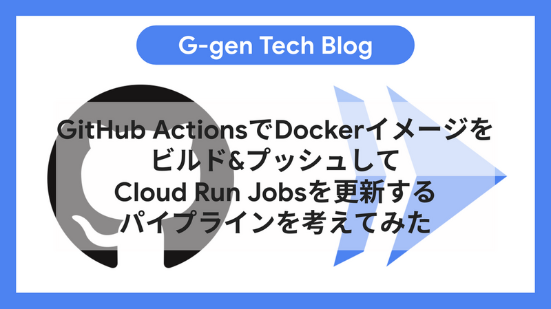 GitHub ActionsでDockerイメージをビルド&プッシュしてCloud Run Jobsを更新するパイプラインを考えてみた - G-gen Tech Blog