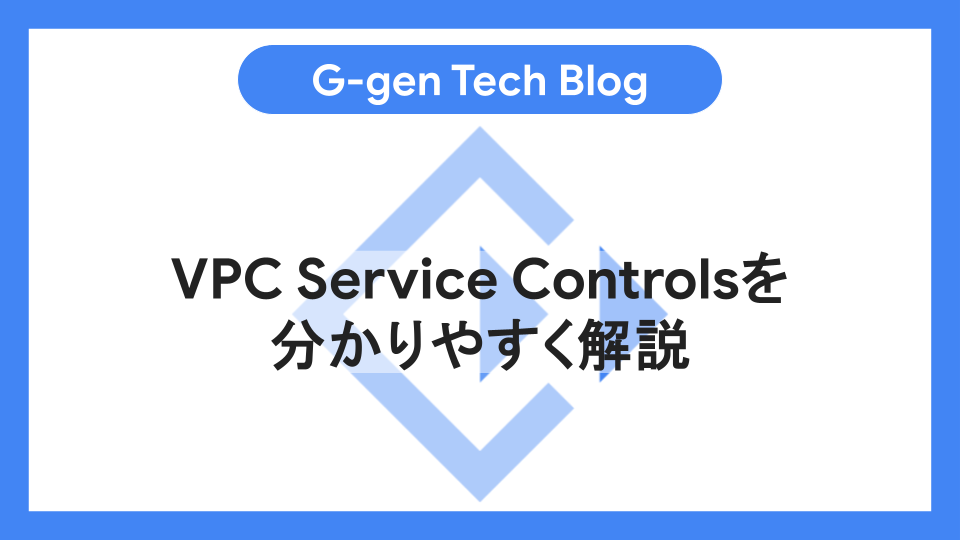 VPC Service Controlsを分かりやすく解説 - G-gen Tech Blog