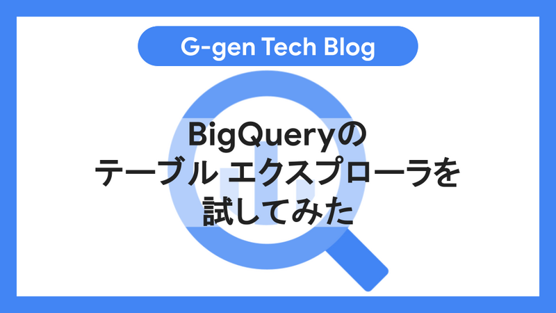 BigQueryテーブルエクスプローラを試してみた - G-gen Tech Blog