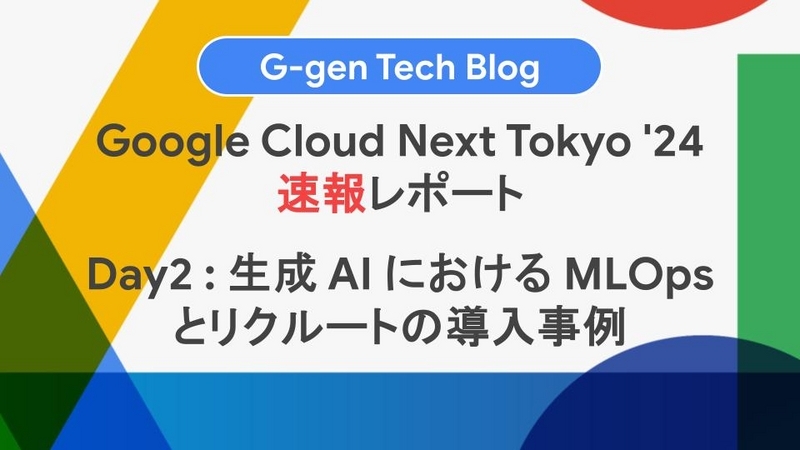 Google Cloud Next Tokyo '24 速報レポート（生成 AI における MLOps とリクルートの導入事例） - G-gen Tech Blog