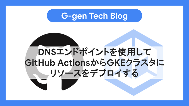 DNSエンドポイントを使用してGitHub ActionsからGKEクラスタにリソースをデプロイする - G-gen Tech Blog