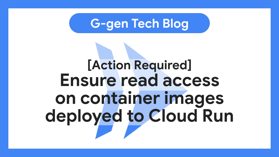 [Action Required] Ensure read access on container images deployed to Cloud Run - G-gen Tech Blog