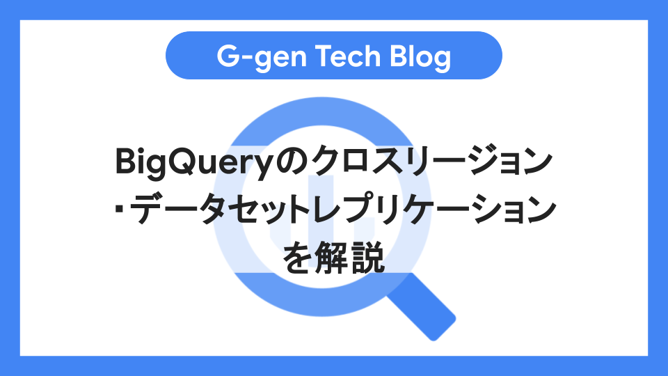 BigQueryのクロスリージョン・データセットレプリケーションを解説 - G-gen Tech Blog