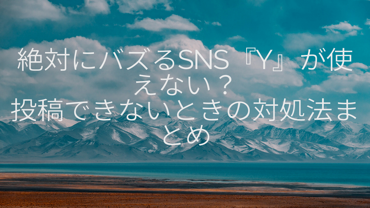 絶対にバズるSNS『Y』が使えない？投稿できないときの対処法まとめ - 色々ためになると思うブログ