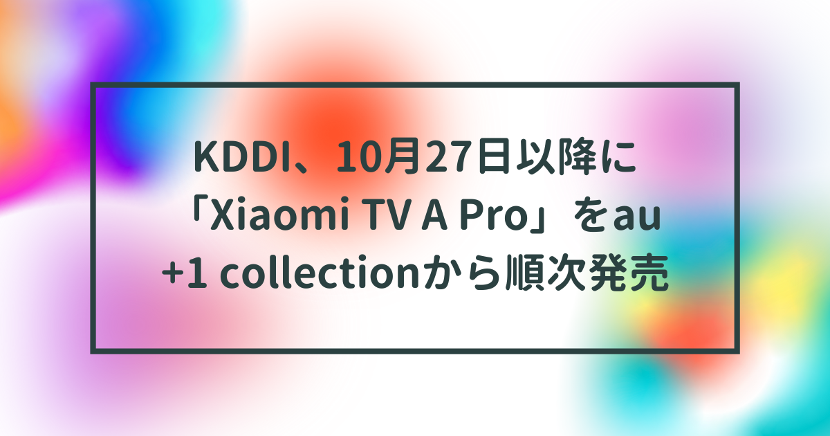 KDDI、10月27日以降に「Xiaomi TV A Pro」をau +1 collectionから順次発売 - 半田貞治郎のデジタル備忘録