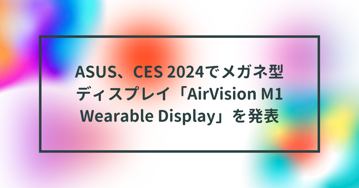 ASUS、CES 2024でメガネ型ディスプレイ「AirVision M1 Wearable Display」を発表 こんにちは！半田貞治郎 ...