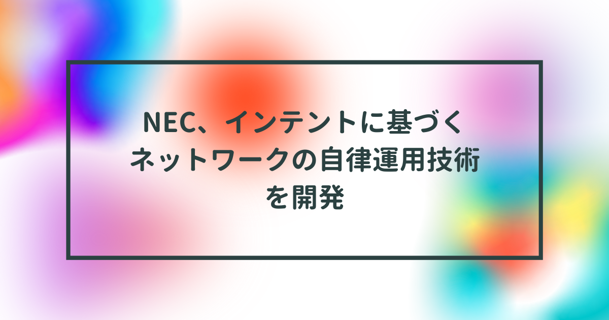 Nec、インテントに基づくネットワークの自律運用技術を開発 半田貞治郎 半田貞治郎のデジタル備忘録