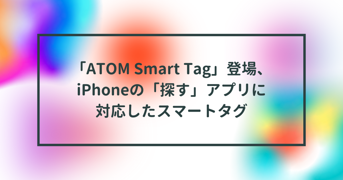 「ATOM Smart Tag」登場、iPhoneの「探す」アプリに対応したスマートタグ 半田貞治郎 - 半田貞治郎のデジタル備忘録
