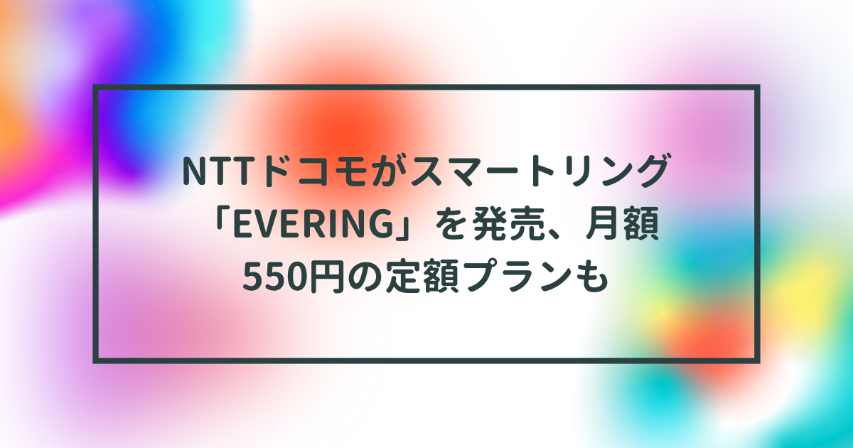 NTTドコモがスマートリング「EVERING」を発売、月額550円の定額プランも 半田貞治郎 - 半田貞治郎のデジタル備忘録
