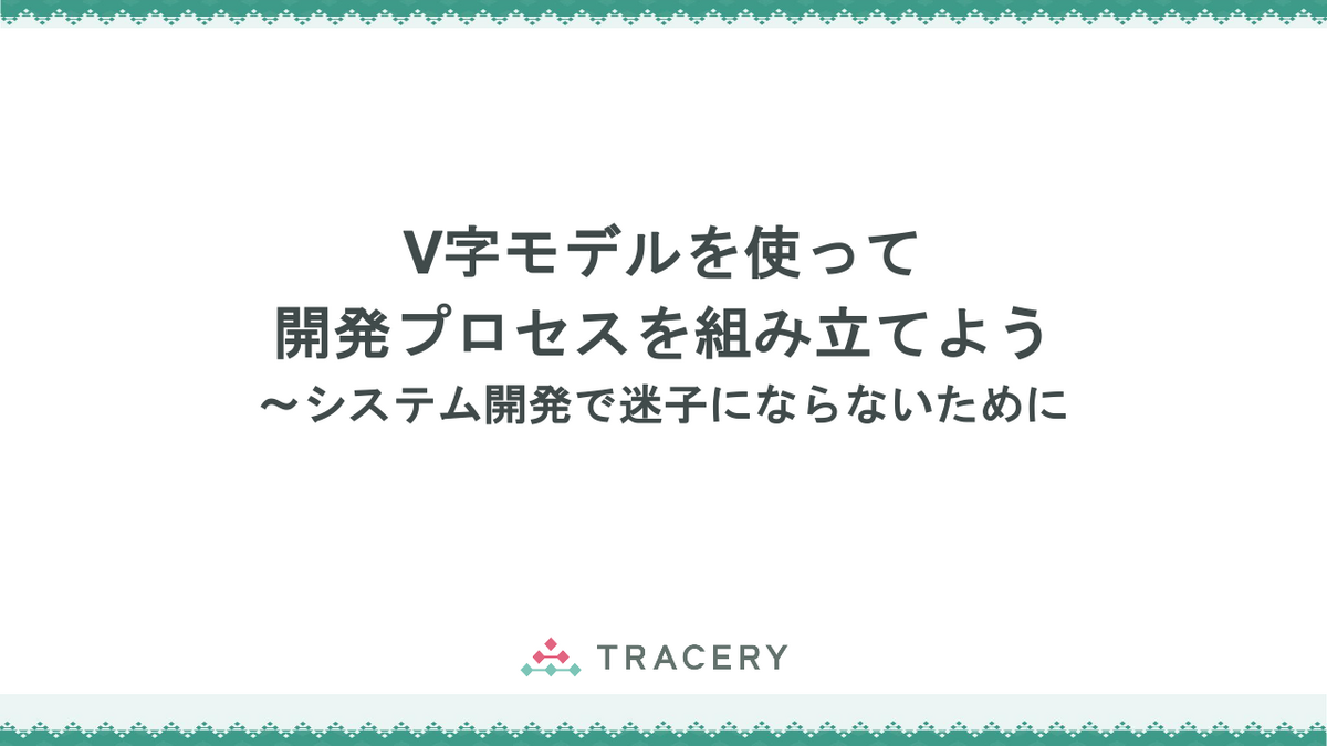 V字モデルを使って開発プロセスを組み立てよう〜システム開発で迷子にならないために - TRACERY Lab.（トレラボ）