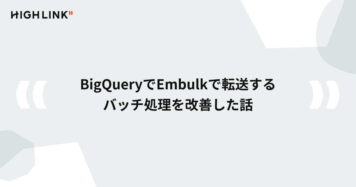 Bigqueryへembulkで転送するバッチ処理を改善した話 High Link テックブログ