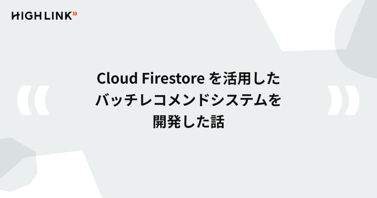 Cloud Firestore を活用したバッチレコメンドシステムを開発した話 - High Link テックブログ