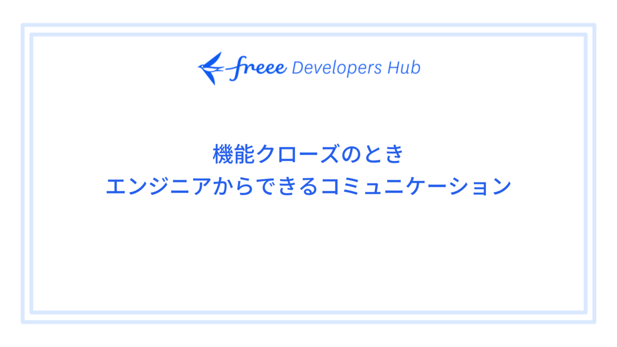 機能クローズのときエンジニアからできるコミュニケーション - freee Developers Hub