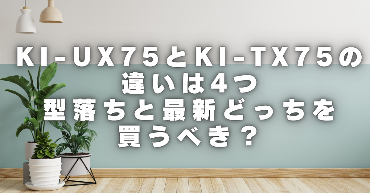 KI-UX75とKI-TX75の違いは4つ｜型落ちと最新どっちを買うべき？ - かでんでん。
