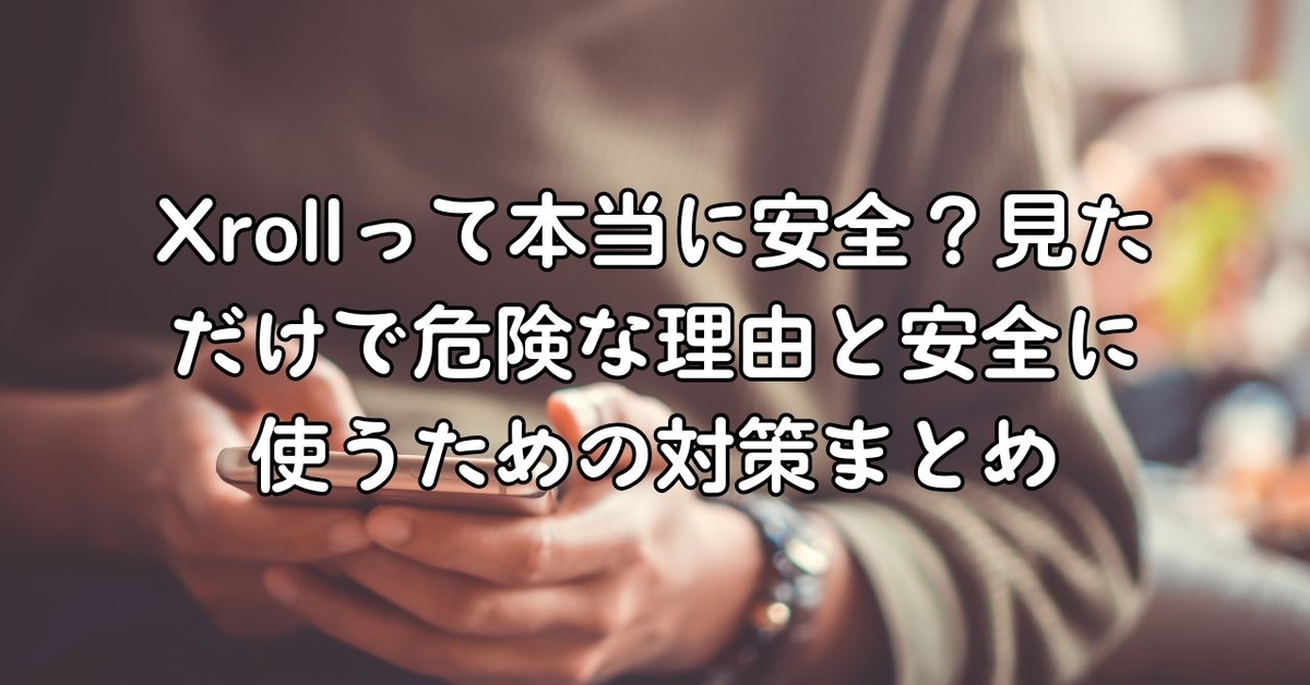 Xrollって本当に安全？見ただけで危険な理由と安全に使うための対策まとめ - 暮らしラテ