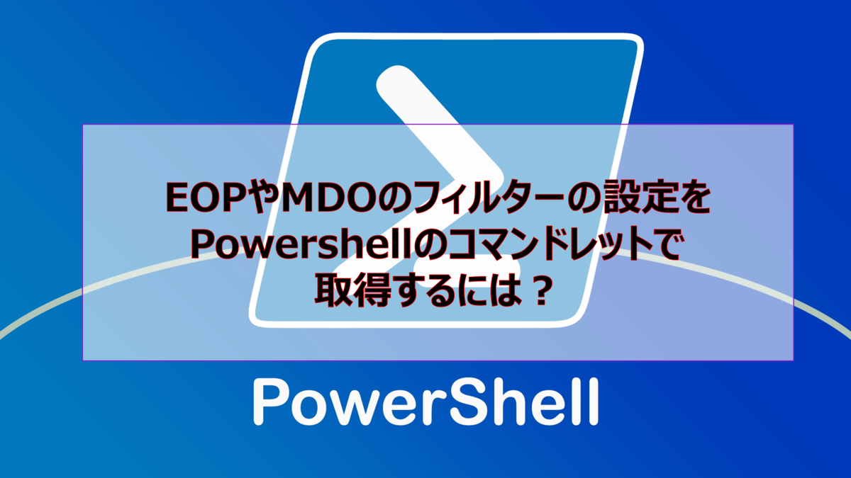 【Microsoft365参考書】EOPやMDOのフィルターの設定をPowershellのコマンドレットで取得するには？ - 社畜の所業