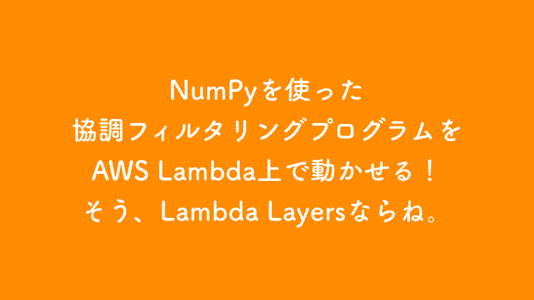 NumPyを使った協調フィルタリングプログラムをAWS Lambda上で動かせる！そう、Lambda Layersならね。 - log4ketancho