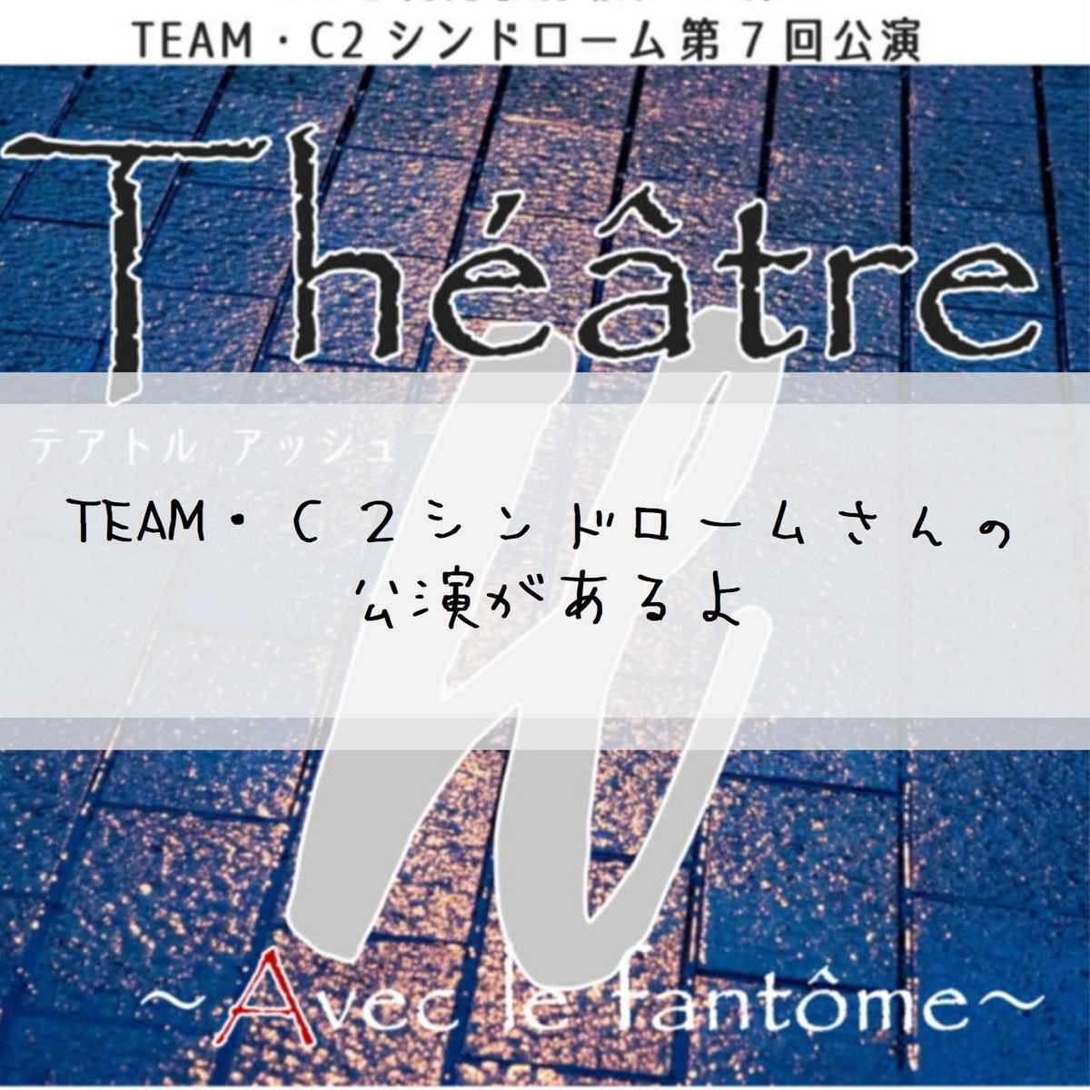 【公演案内】TEAM・C2シンドローム第7回公演 Théâtre H ～Avec le fantôme～ - kimitojacuzzi Anniversary