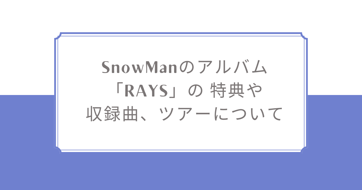 SnowMan新作「RAYS」特典が豪華すぎる！収録曲やツアーは？ - 気になる商品あれこれブログ