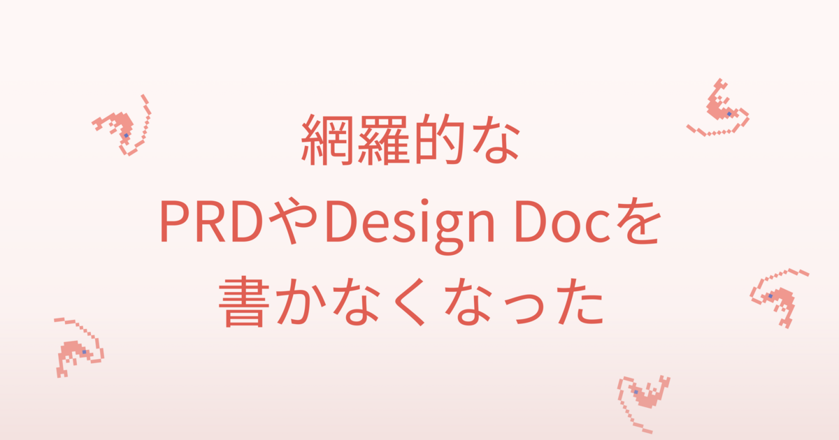 [B! ドキュメント] 網羅的なPRDやDesign Docを書かなくなった - kosui