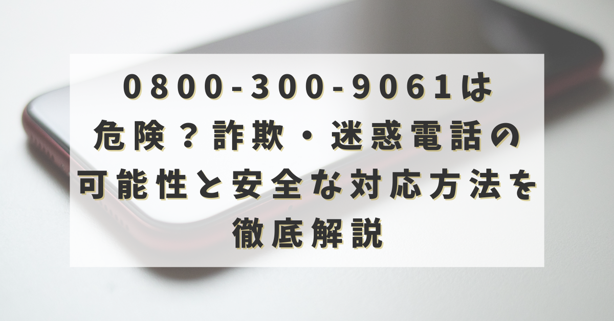 0800-300-9061は危険？詐欺・迷惑電話の可能性と安全な対応方法を徹底解説 - からふるパレット