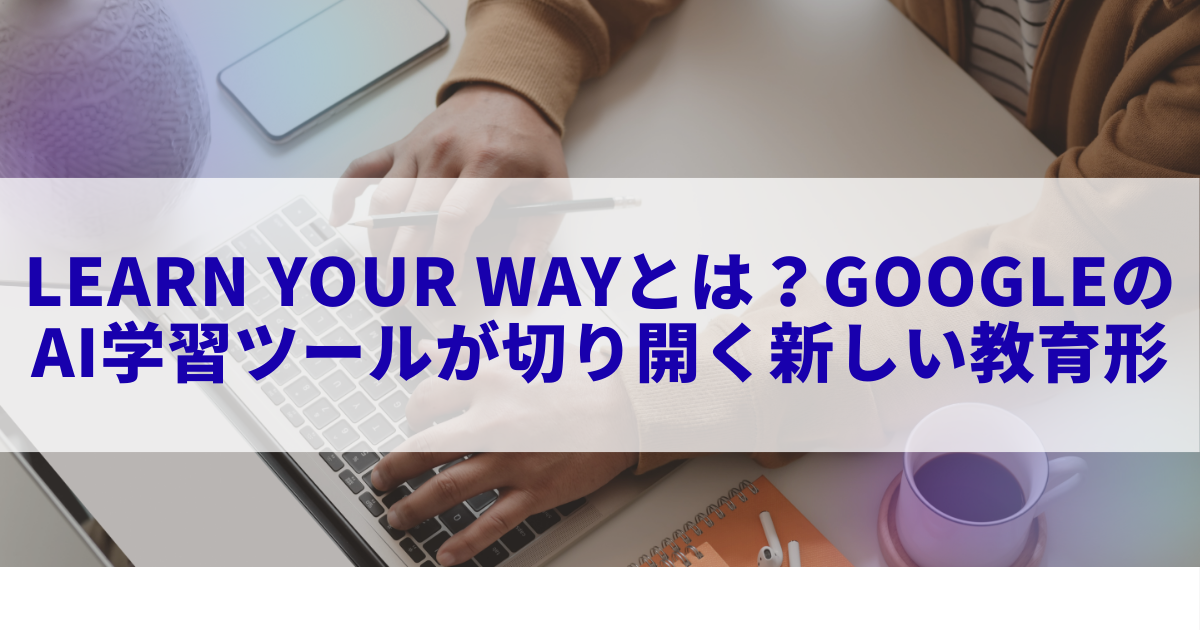 Learn Your Wayとは？GoogleのAI学習ツールが切り開く新しい教育の形 - きになる～