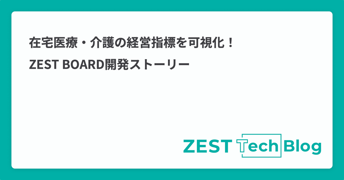 在宅医療・介護の経営指標を可視化！ZEST BOARD開発ストーリー - ゼスト Tech Blog