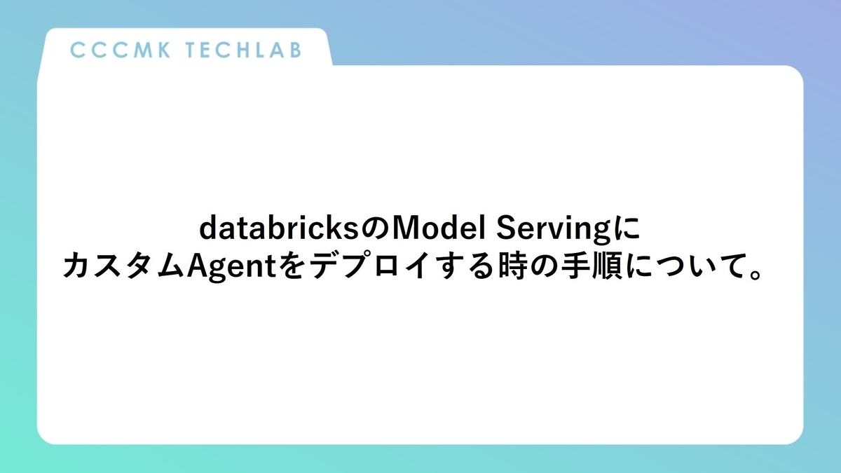 databricksのModel ServingにカスタムAgentをデプロイする時の手順について。 - CCCMKホールディングス TECH LABの Tech Blog