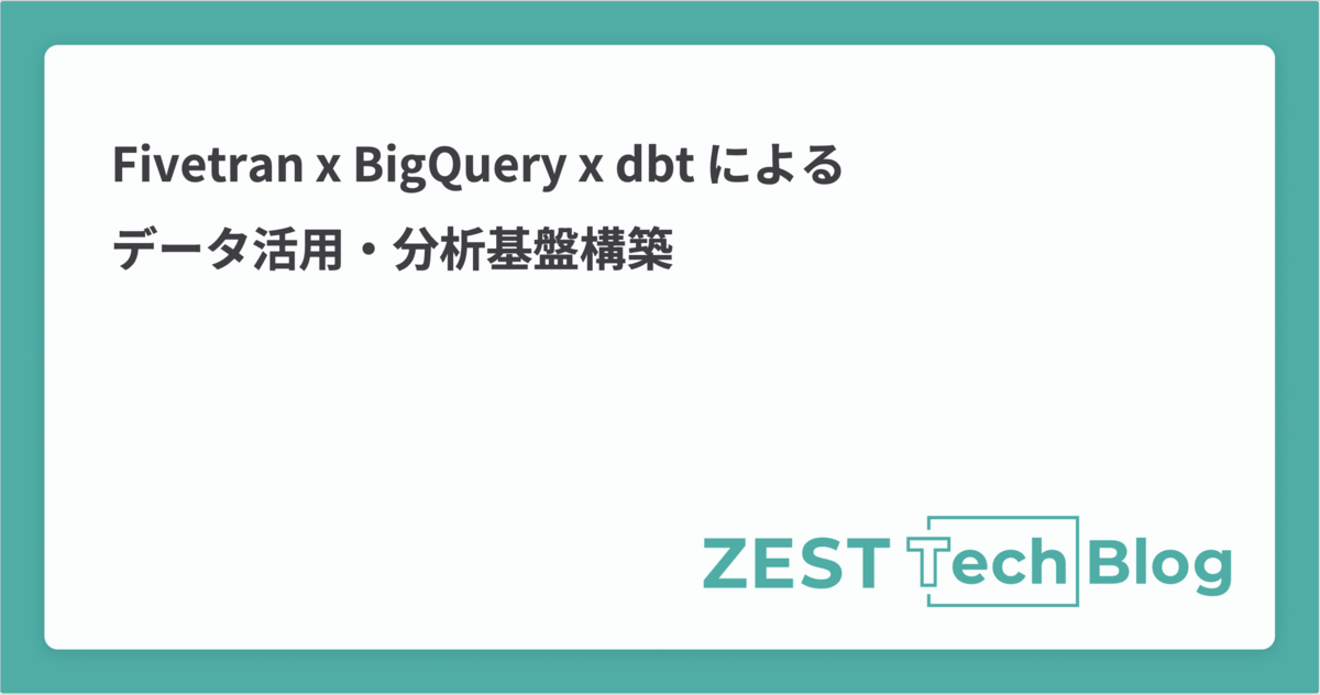 Fivetran x BigQuery x dbt によるデータ活用・分析基盤構築 - ゼスト Tech Blog