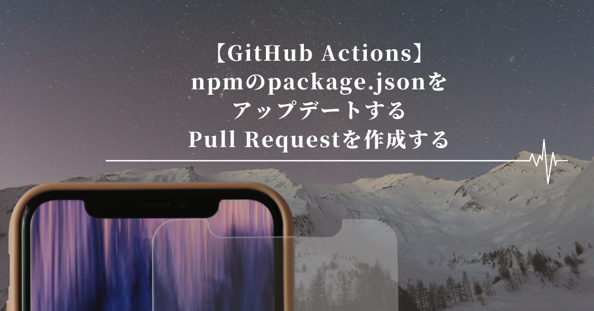 【GitHub Actions】npmのpackage.jsonをアップデートするPull Requestを作成する - きり丸の技術日記